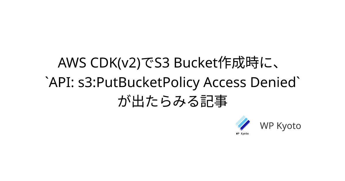 AWS CDK(v2)でS3 Bucket作成時に、`API: s3:PutBucketPolicy Access Denied`が出たらみる記事 AWS CDK(v2)でS3 Bucket作成時に、`API: s3:PutBucketPolicy Access Denied`が出たらみる記事