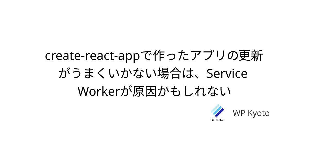 Create React Appで作ったアプリの更新がうまくいかない場合は、service Workerが原因かもしれない